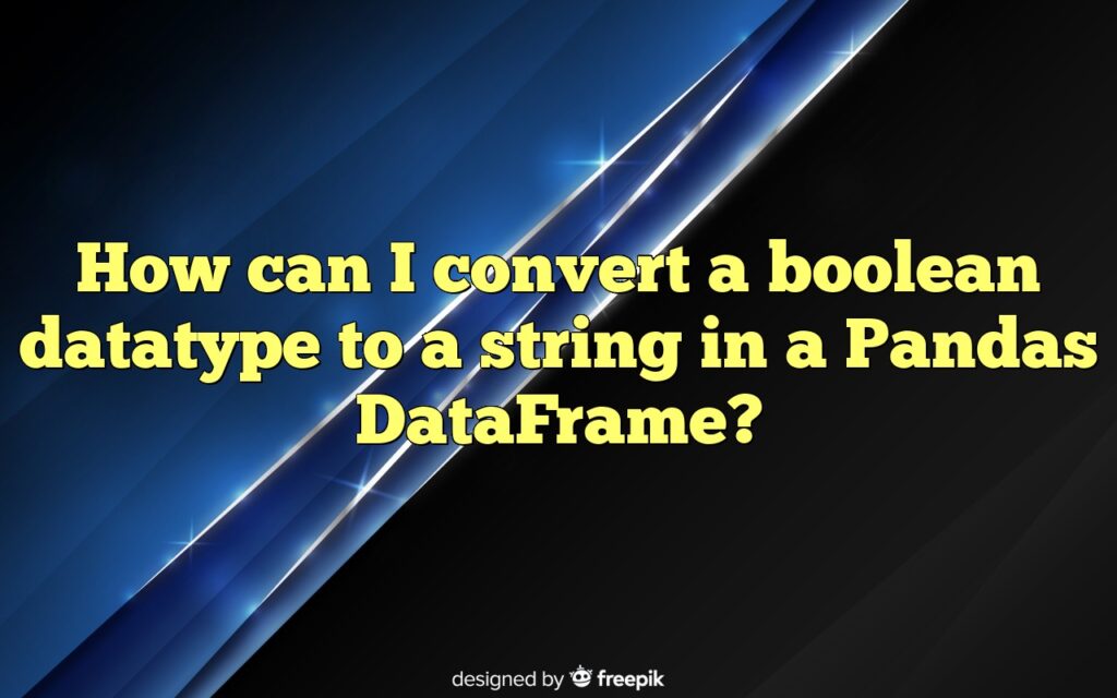How Can I Convert A Boolean Datatype To A String In A Pandas Dataframe 6487
