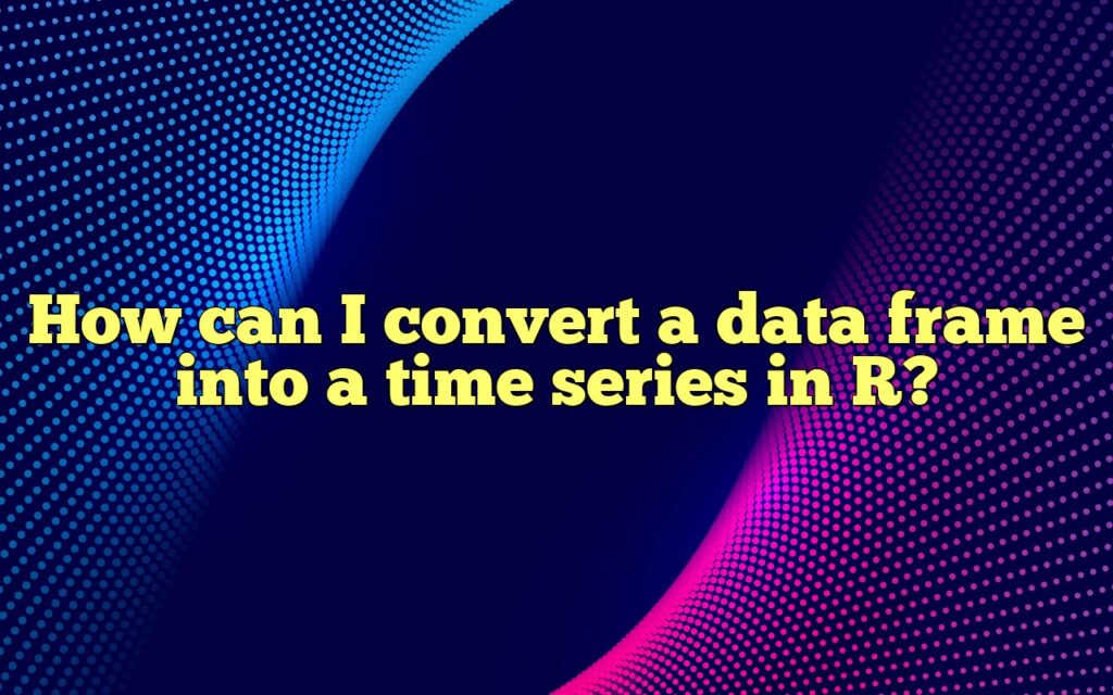 How Can I Convert A Data Frame Into A Time Series In R?