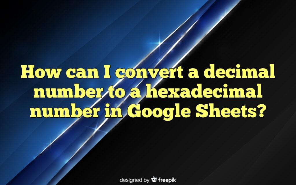 How Can I Convert A Decimal Number To A Hexadecimal Number In Google Sheets?