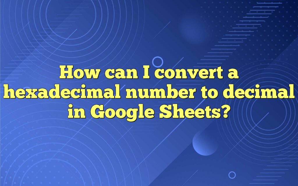 How Can I Convert A Hexadecimal Number To Decimal In Google Sheets?