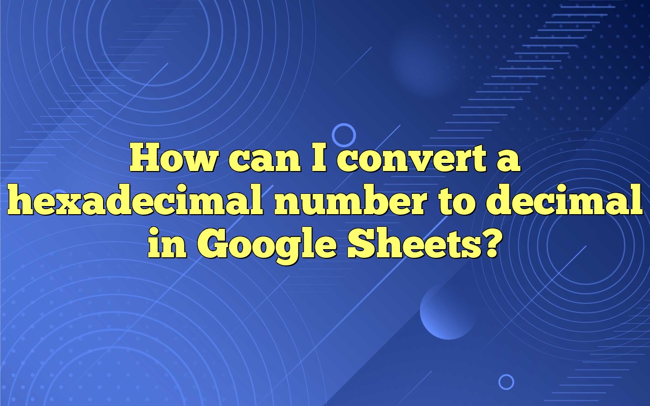 How Can I Convert A Hexadecimal Number To Decimal In Google Sheets?