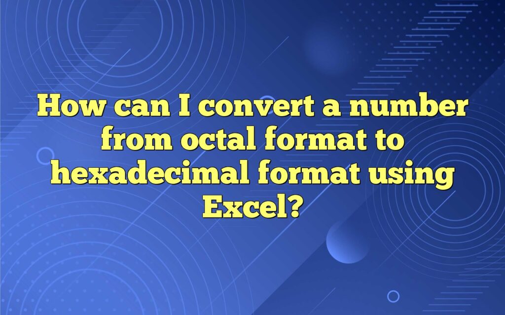 How Can I Convert A Number From Octal Format To Hexadecimal Format Using Excel?