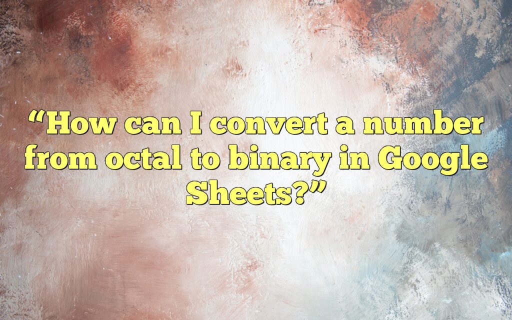 "How Can I Convert A Number From Octal To Binary In Google Sheets?"