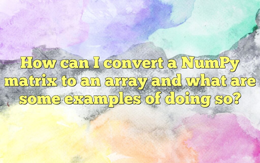 How Can I Convert A NumPy Matrix To An Array And What Are Some Examples Of Doing So?