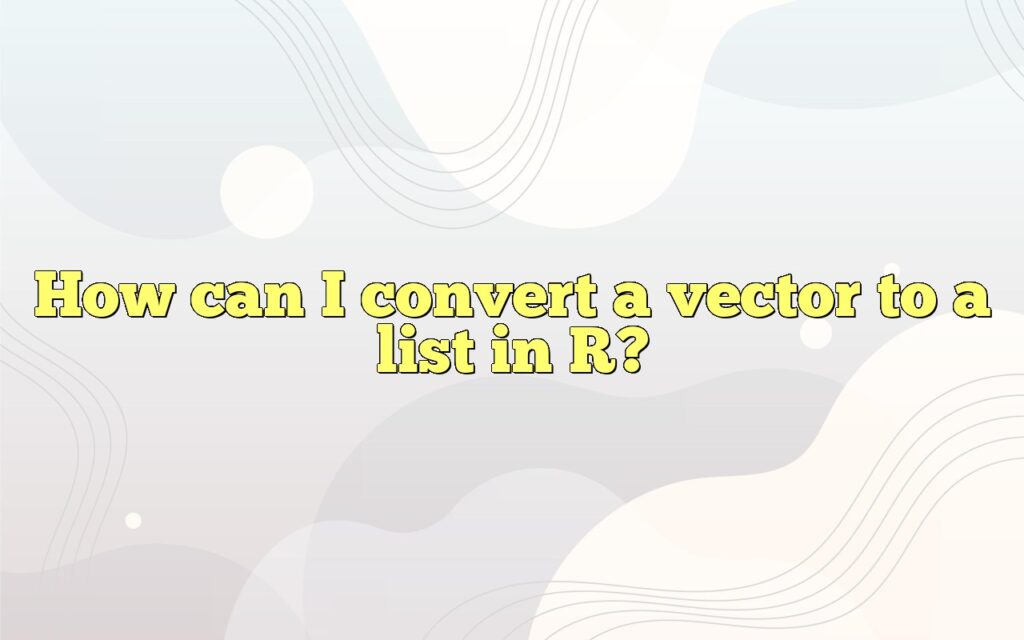 How Can I Convert A Vector To A List In R?