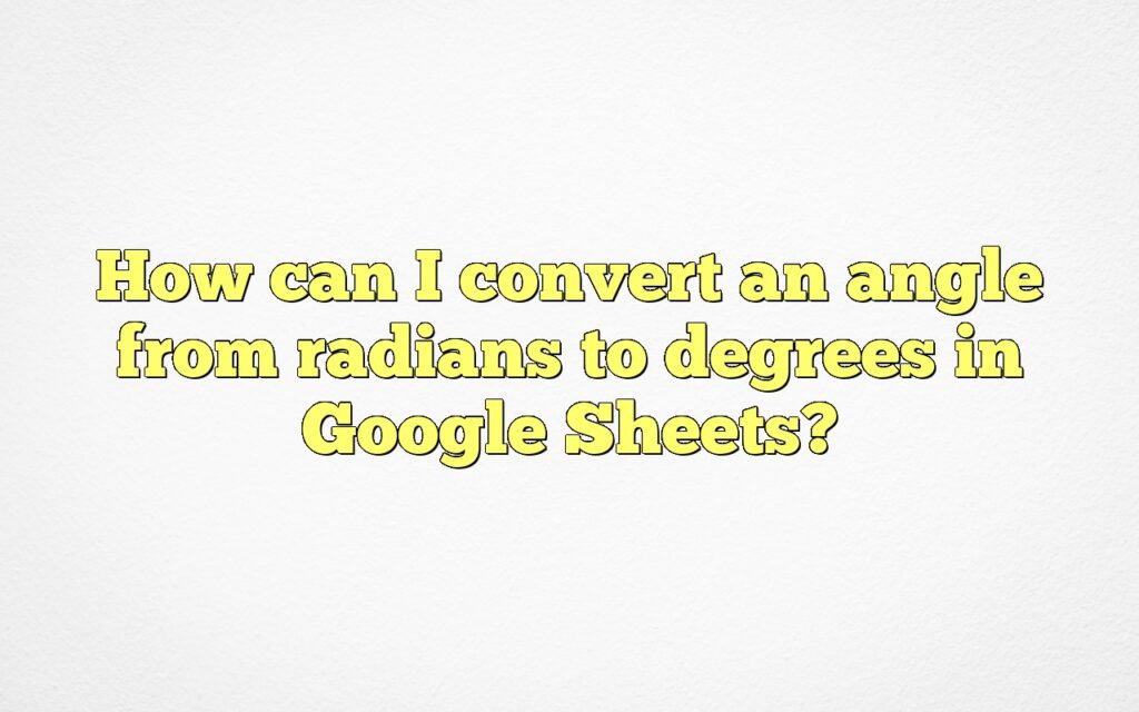 How Can I Convert An Angle From Radians To Degrees In Google Sheets?