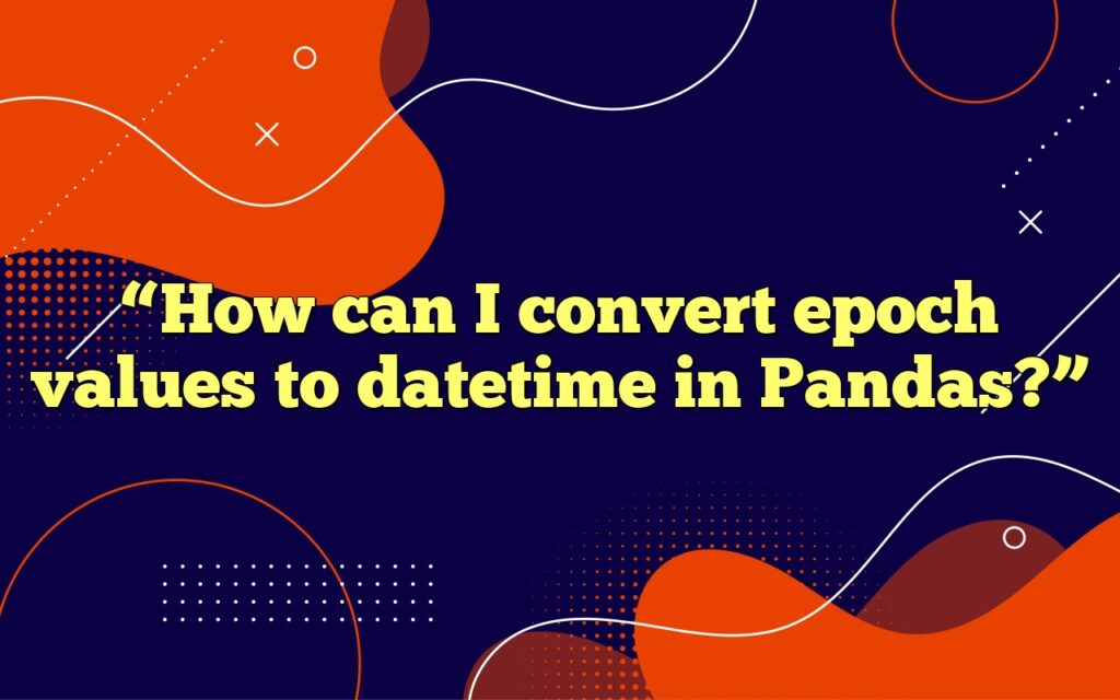 How Can I Convert Epoch Values To Datetime In Pandas