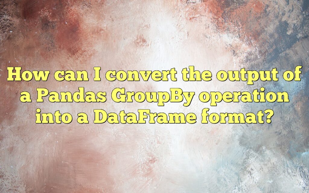 How Can I Convert The Output Of A Pandas GroupBy Operation Into A DataFrame Format?