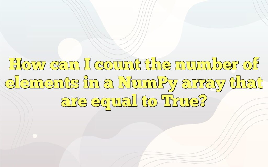 How Can I Count The Number Of Elements In A NumPy Array That Are Equal To True?