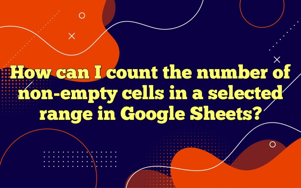 How Can I Count The Number Of Non-empty Cells In A Selected Range In Google Sheets?