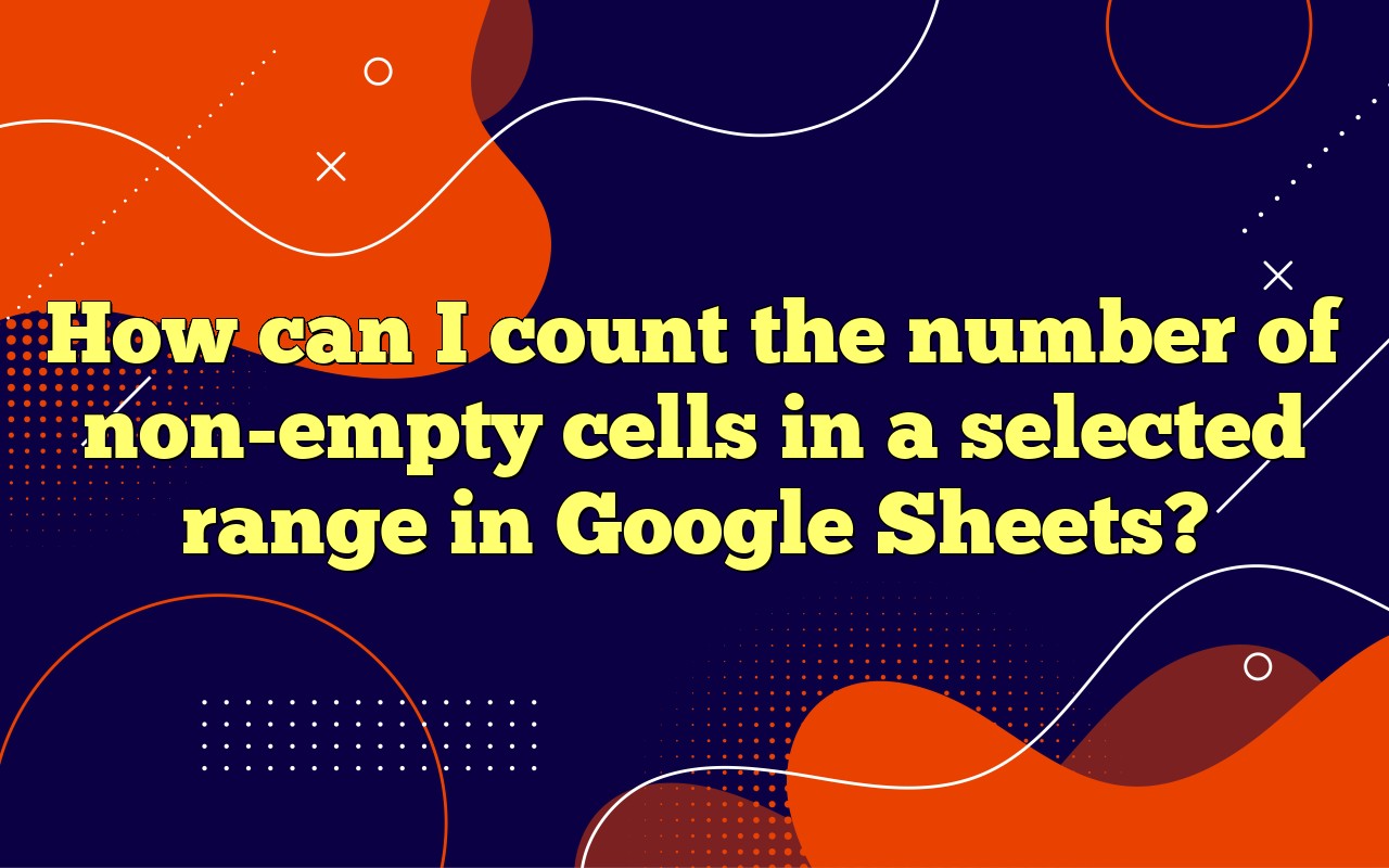 How Can I Count The Number Of Non-empty Cells In A Selected Range In Google Sheets?