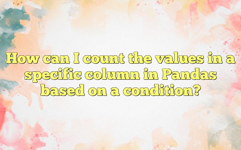 How Can I Count The Values In A Specific Column In Pandas Based On A
