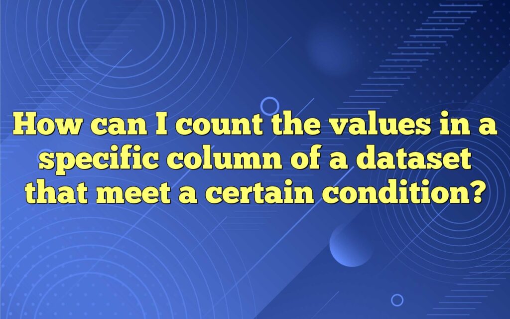 How Can I Count The Values In A Specific Column Of A Dataset That Meet ... How Can I Count The Values In A Specific Column Of A Dataset That Meet ...