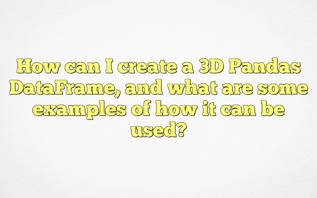 How Can I Create A 3D Pandas DataFrame, And What Are Some Examples Of How It Can Be Used?