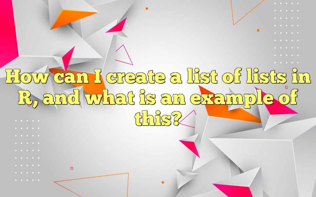 How Can I Create A List Of Lists In R, And What Is An Example Of This?