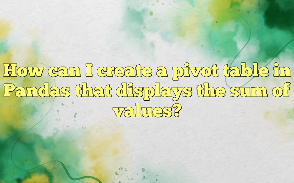 How Can I Create A Pivot Table In Pandas That Displays The Sum Of Values?
