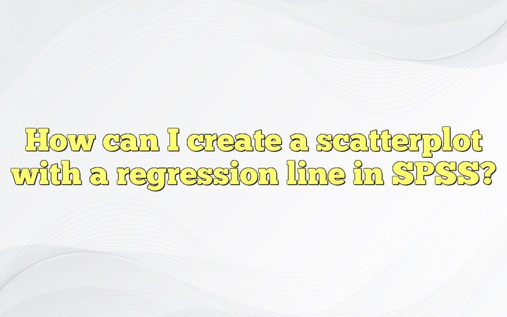 How Can I Create A Scatterplot With A Regression Line In SPSS?