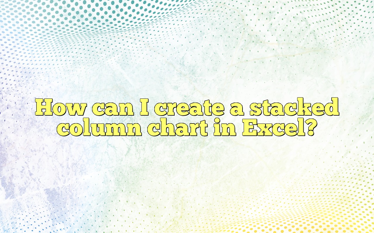 How Can I Create A Stacked Column Chart In Excel?