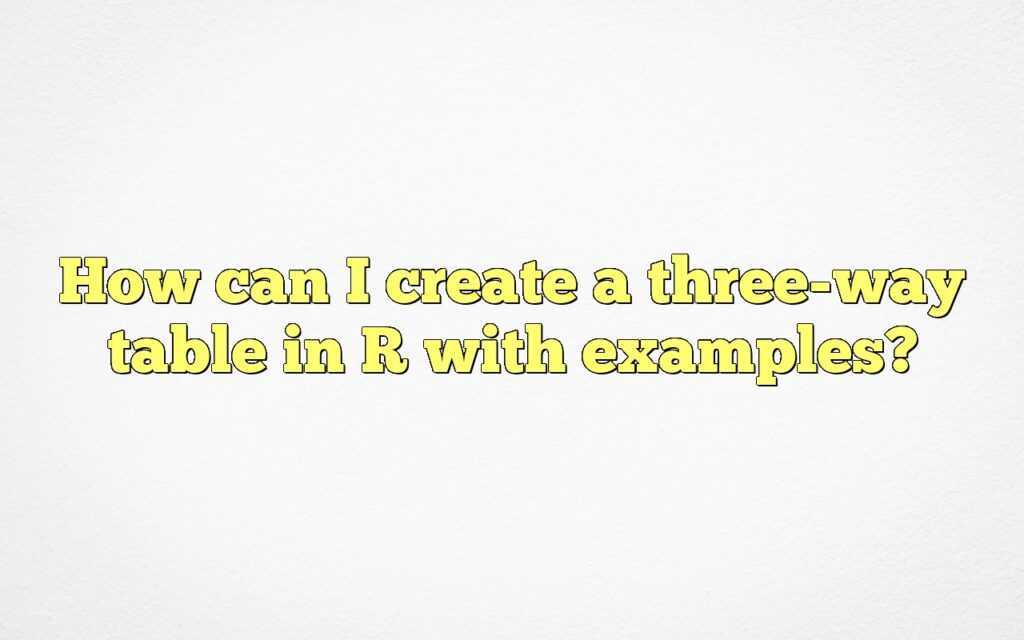 How Can I Create A Three-way Table In R With Examples?