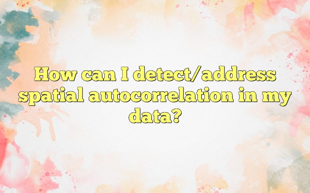 How Can I Detect/address Spatial Autocorrelation In My Data?