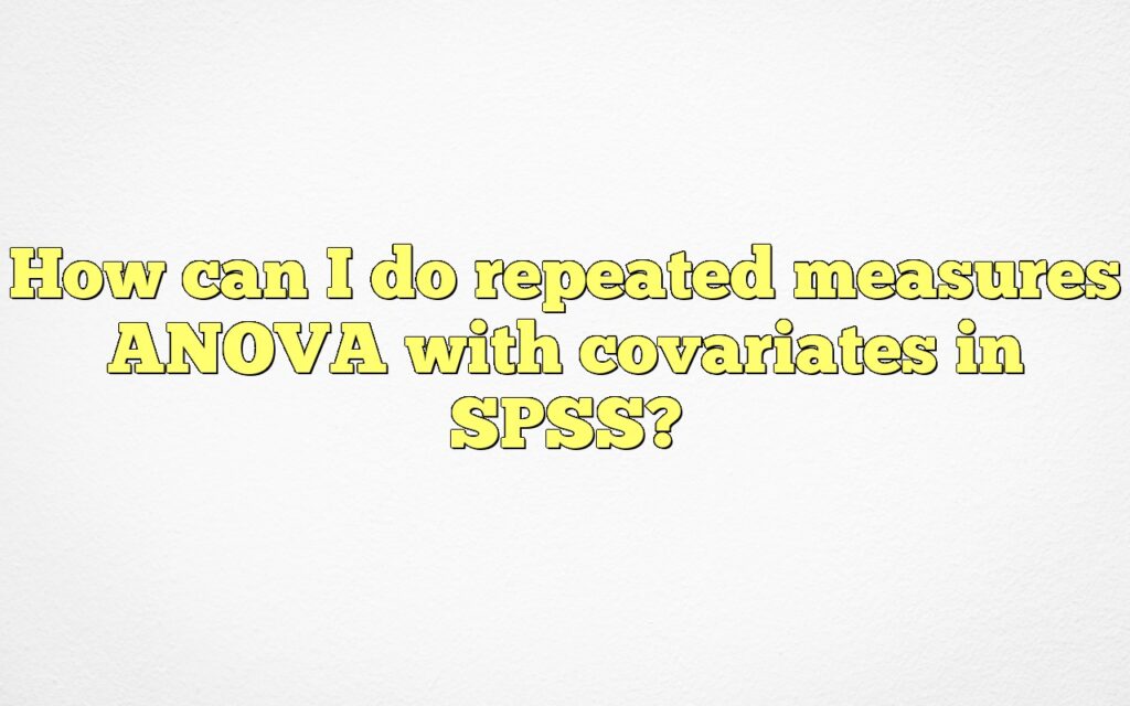 How Can I Do Repeated Measures ANOVA With Covariates In SPSS?