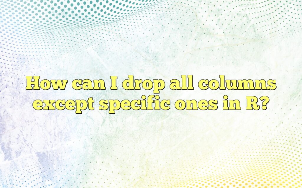 How Can I Drop All Columns Except Specific Ones In R?