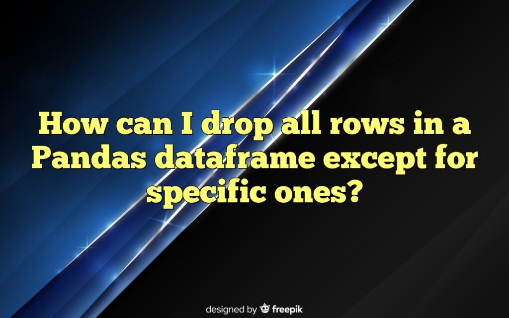 How Can I Drop All Rows In A Pandas Dataframe Except For Specific Ones?