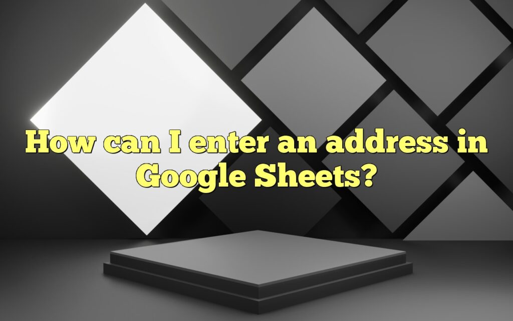 How Can I Enter An Address In Google Sheets?