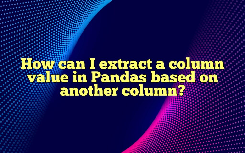 How Can I Extract A Column Value In Pandas Based On Another Column?