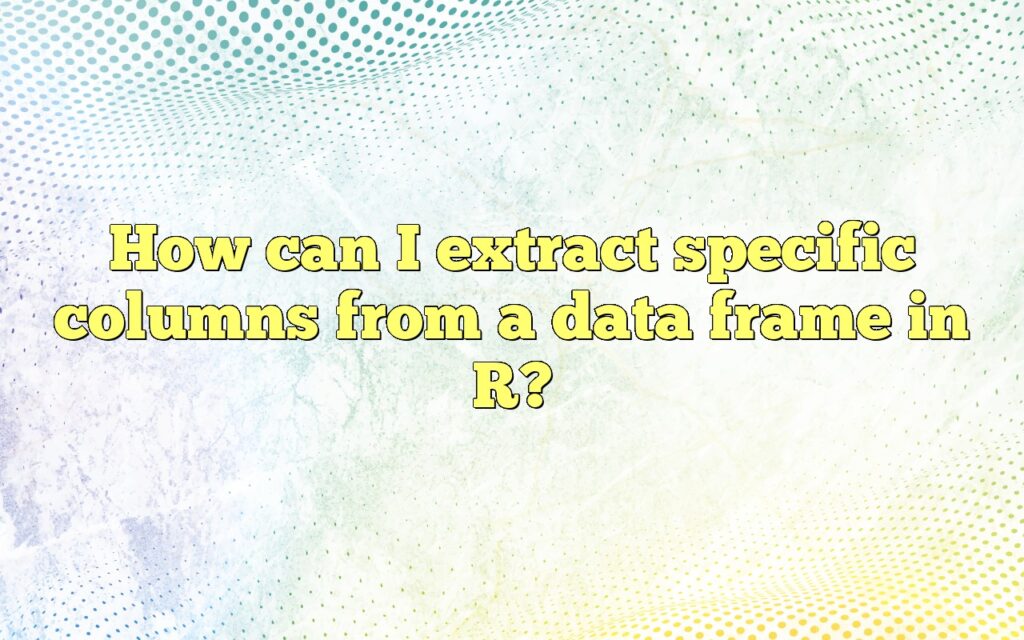 How Can I Extract Specific Columns From A Data Frame In R? How Can I Extract Specific Columns From A Data Frame In R?