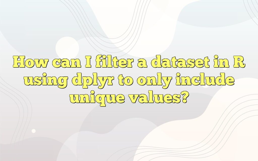 How Can I Filter A Dataset In R Using Dplyr To Only Include Unique Values?