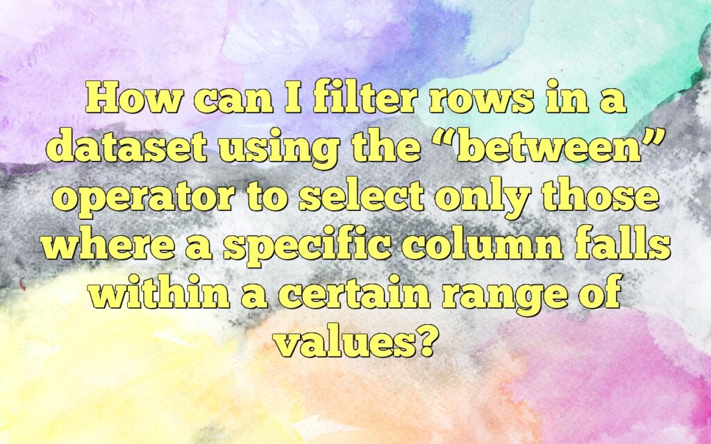 How Can I Filter Rows In A Dataset Using The "between" Operator To Select Only Those Where A ...