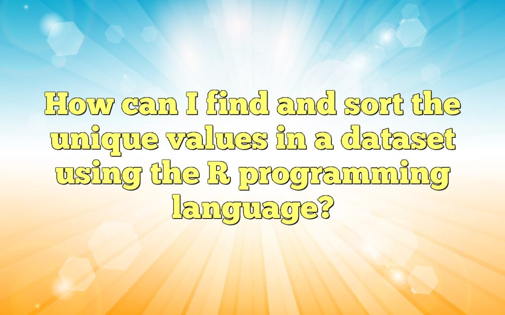 How Can I Find And Sort The Unique Values In A Dataset Using The R Programming Language?