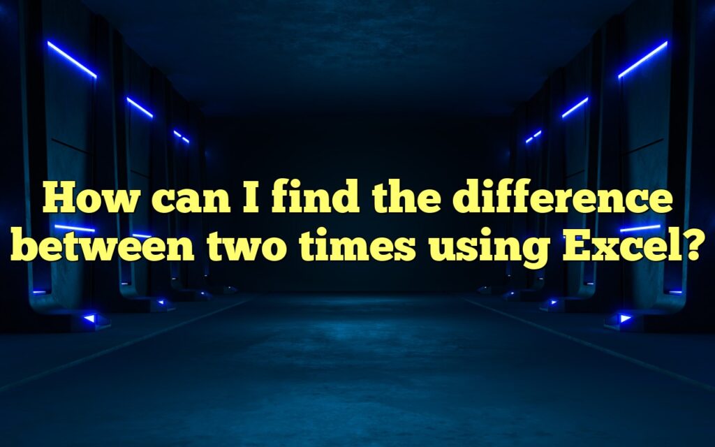How Can I Find The Difference Between Two Times Using Excel