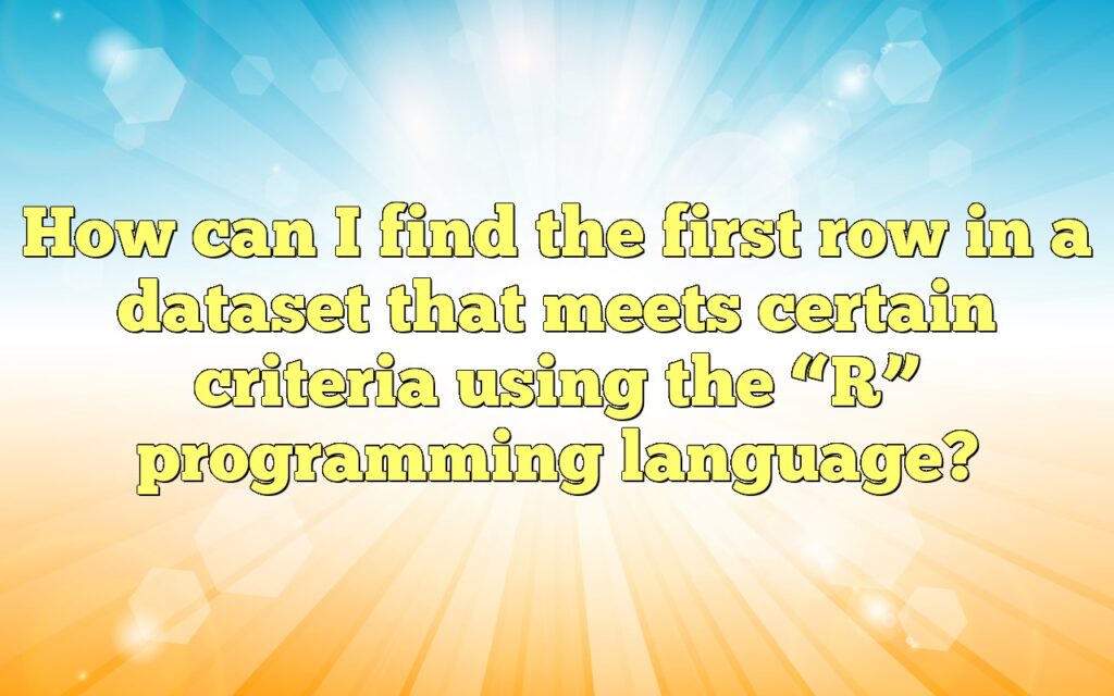 How Can I Find The First Row In A Dataset That Meets Certain Criteria Using The "R" Programming ...