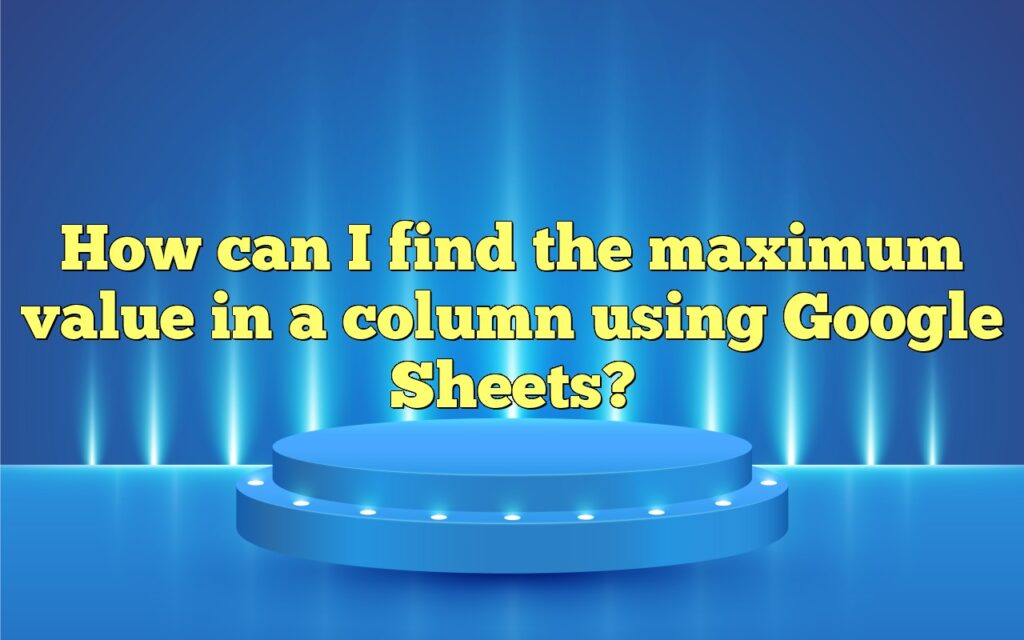 How Can I Find The Maximum Value In A Column Using Google Sheets?