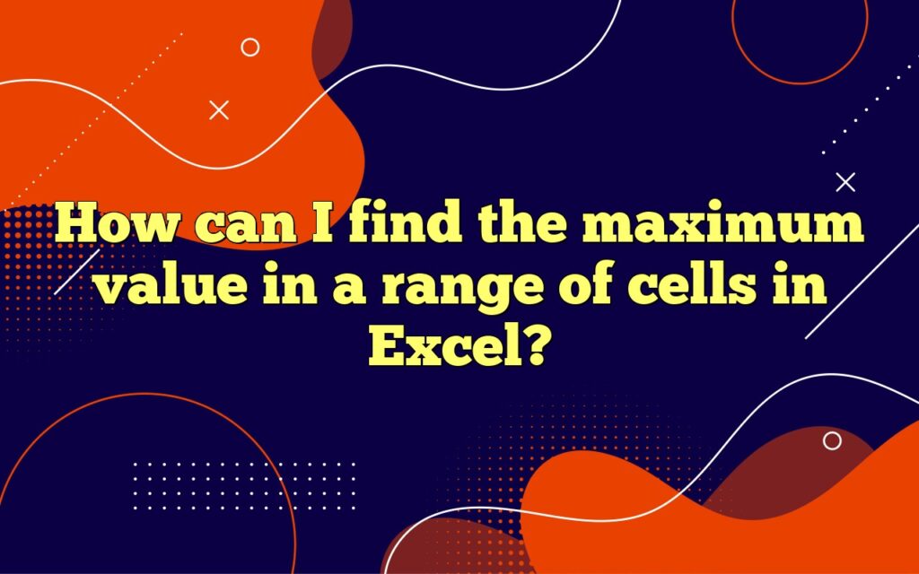 How Can I Find The Maximum Value In A Range Of Cells In Excel?