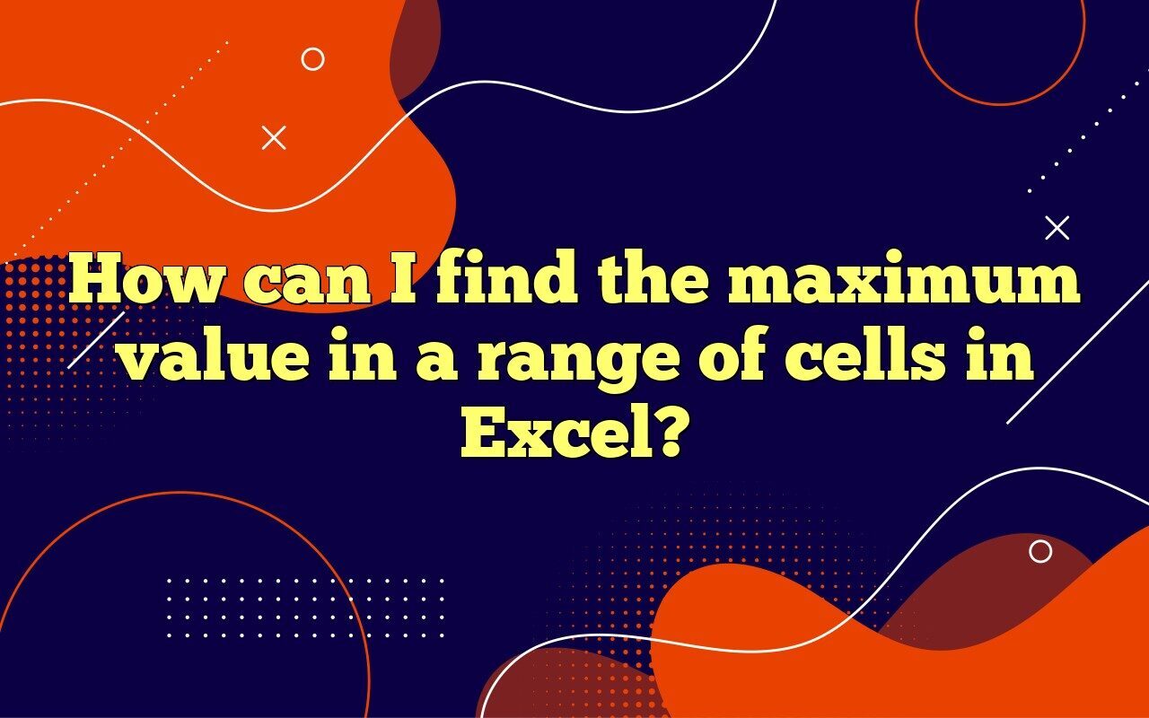 How Can I Find The Maximum Value In A Range Of Cells In Excel?