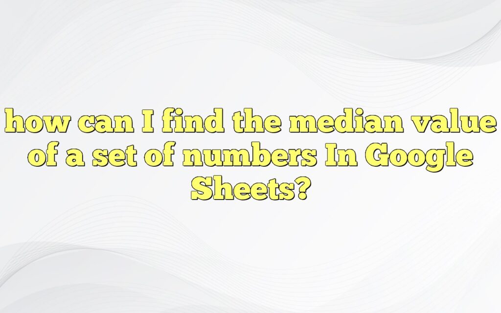 How Can I Find The Median Value Of A Set Of Numbers In Google Sheets?