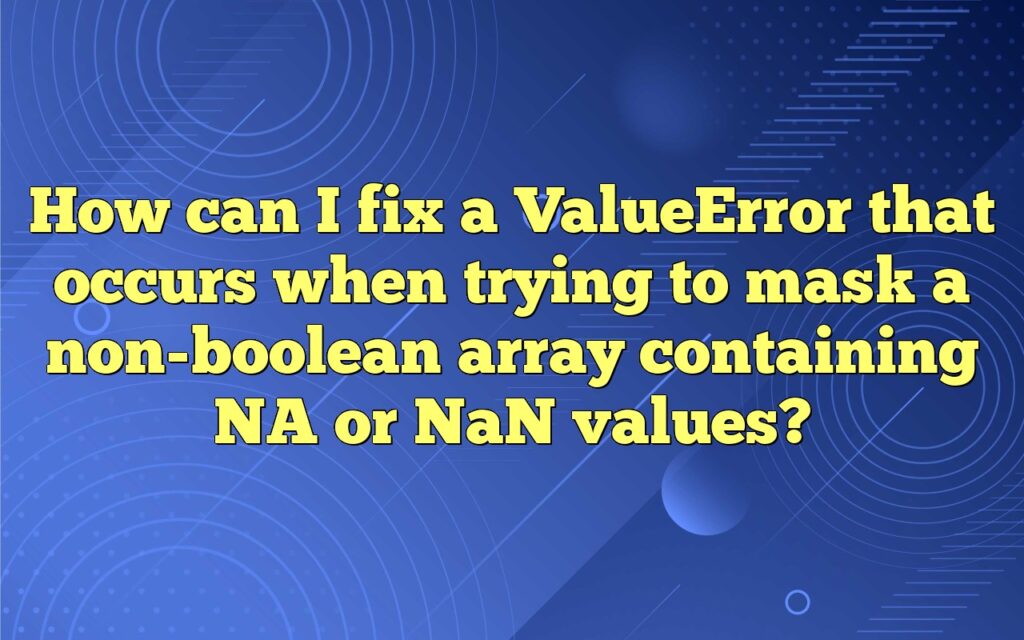 How Can I Fix A ValueError That Occurs When Trying To Mask A Non-boolean Array Containing NA Or ...