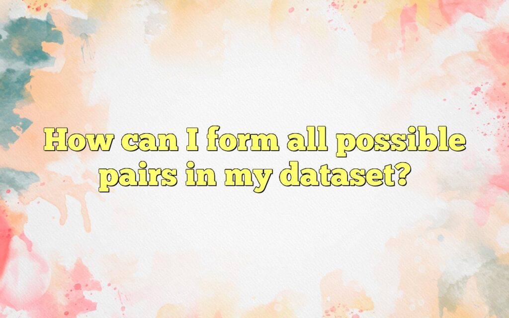 How Can I Form All Possible Pairs In My Dataset?