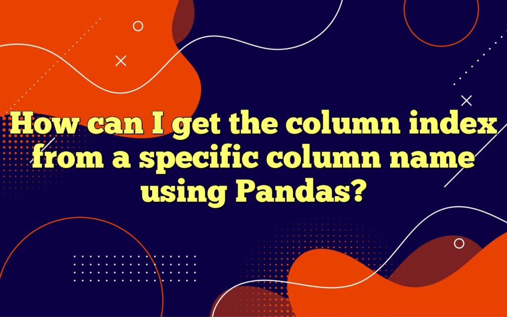 How Can I Get The Column Index From A Specific Column Name Using Pandas?