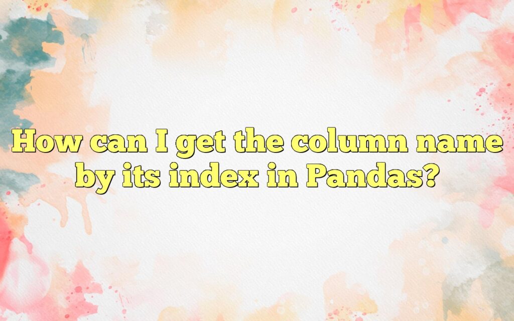 How Can I Get The Column Name By Its Index In Pandas?
