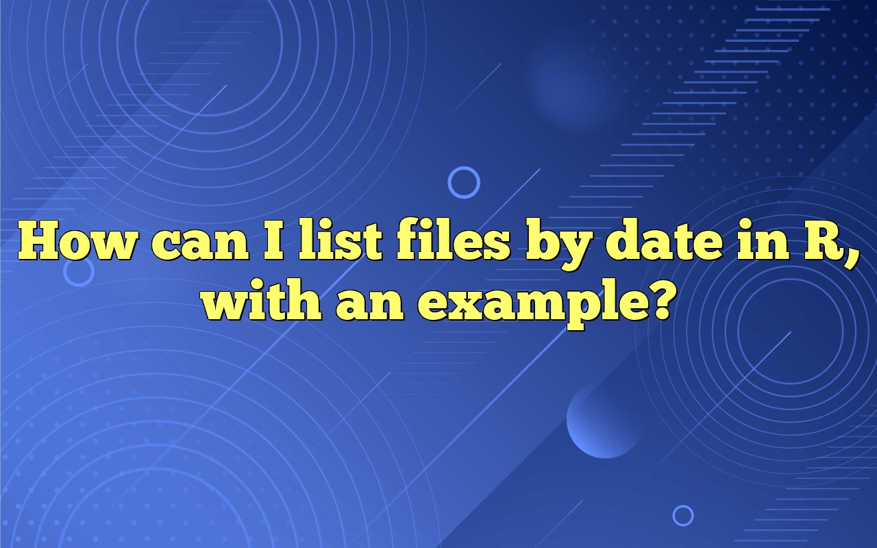 How Can I List Files By Date In R, With An Example?