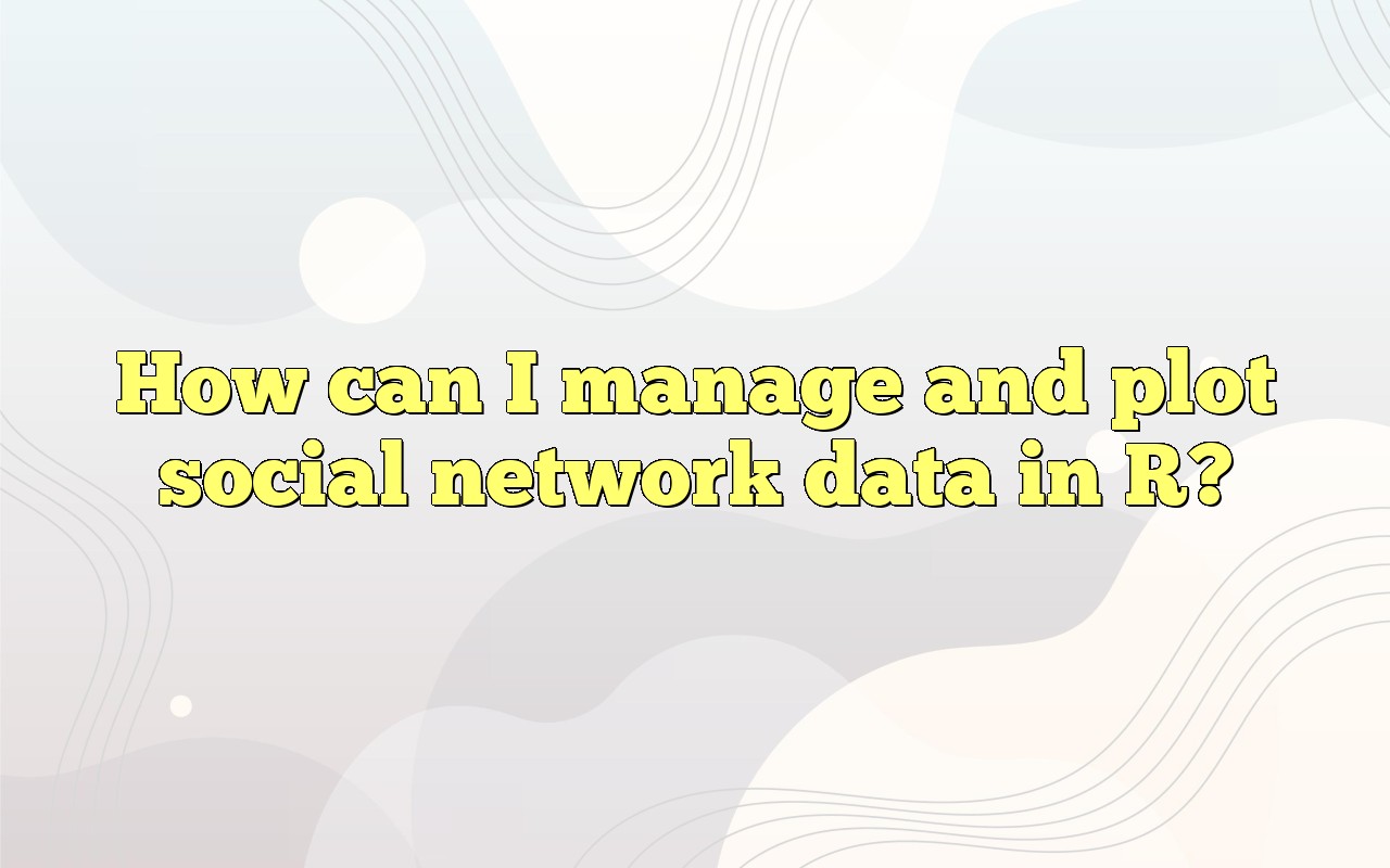 How Can I Manage And Plot Social Network Data In R?