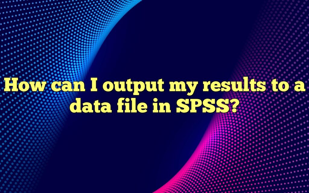How Can I Output My Results To A Data File In SPSS?