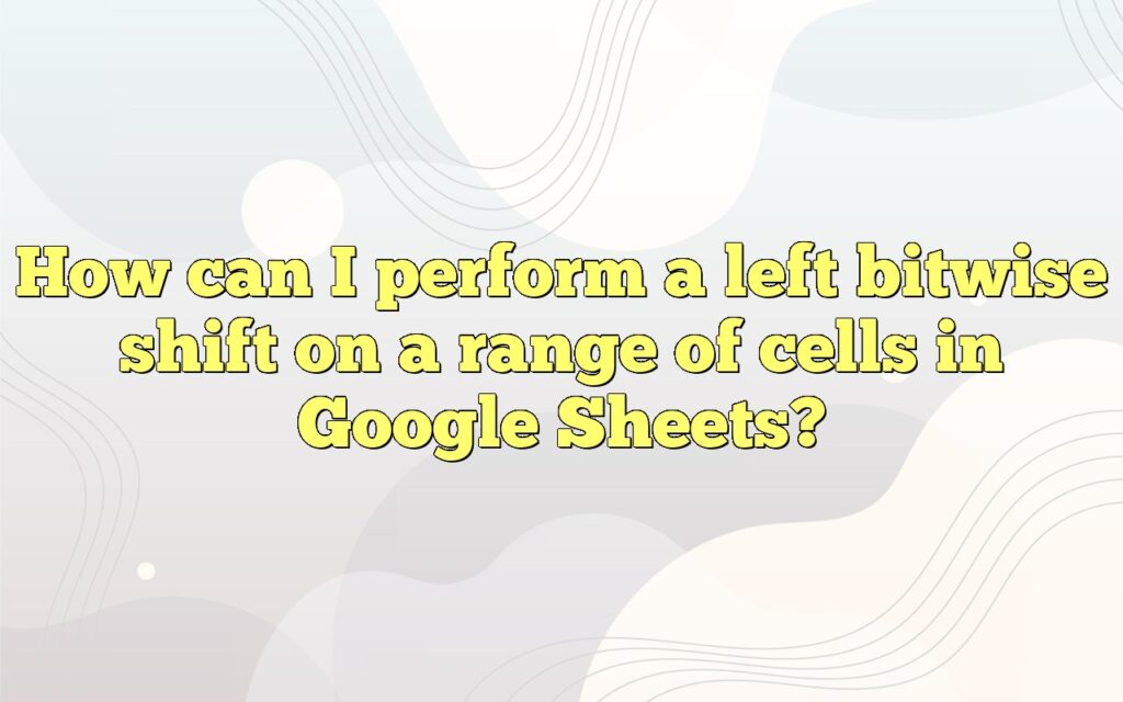 How Can I Perform A Left Bitwise Shift On A Range Of Cells In Google Sheets?