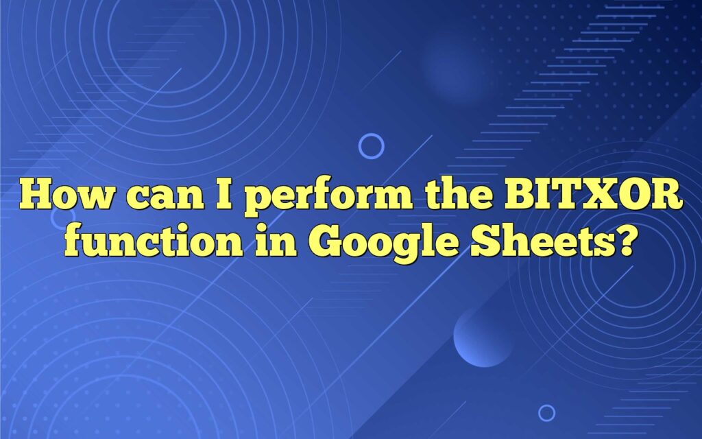 How Can I Perform The BITXOR Function In Google Sheets?