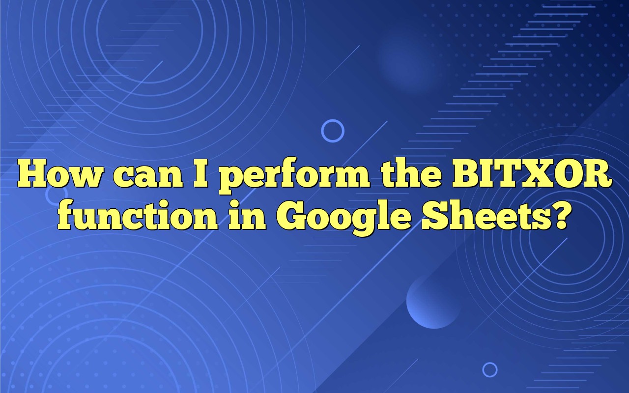 How Can I Perform The BITXOR Function In Google Sheets?