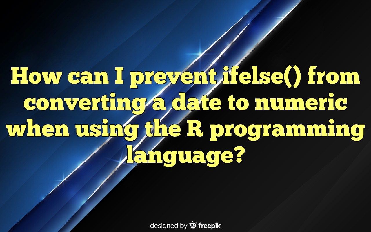 How Can I Prevent Ifelse From Converting A Date To Numeric When Using The R Programming Language